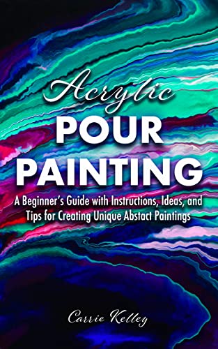 Acrylic Pour Painting: A Beginner’s Guide with Instructions, Ideas, and Tips for Creating Unique ...