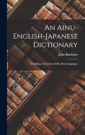 An Ainu-English-Japanese Dictionary: (Including a Grammar of the Ainu ...