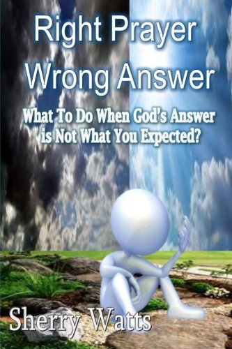 Right Prayer Wrong Answer: What To Do When God's Answer Is Not What You ...