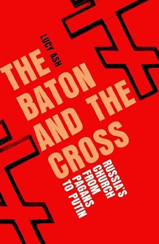 The Baton and the Cross: Russia's Church from Pagans to Putin: Lucy Ash ...