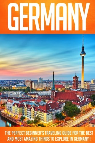 Germany: The Perfect Beginner's Traveling Guide For The Best And Most ...