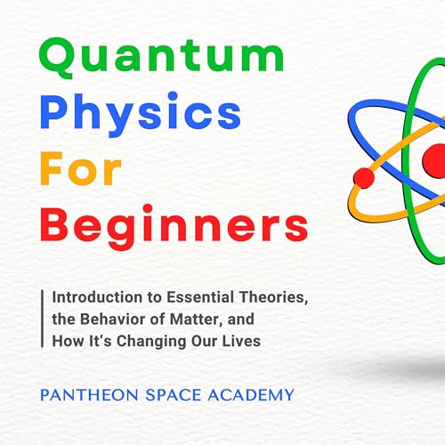 Quantum Physics: Introduction to Essential Theories, the Behavior of Matter, and How it's ...