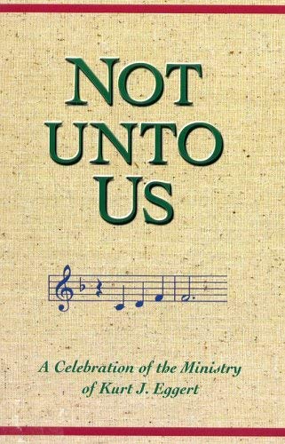 Not Unto Us: A Celebration of the Ministry of Kurt J. Eggert: unknown ...