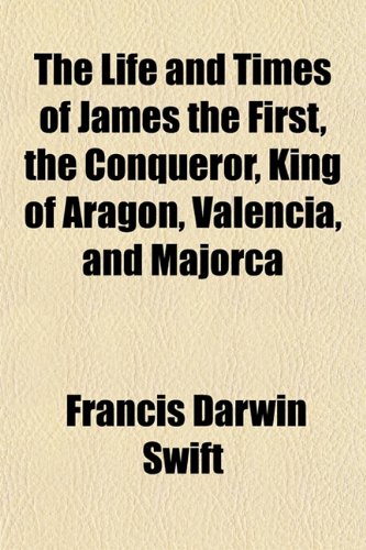 The Life and Times of James the First, the Conqueror, King of Aragon ...