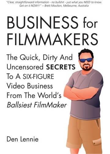 Business for Filmakers: The Quick Dirty and Uncensored Secrets to a Six ...