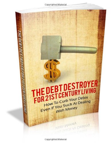 The Debt Destroyer For 21st Century Living: How To Curb Your Debts Even ...