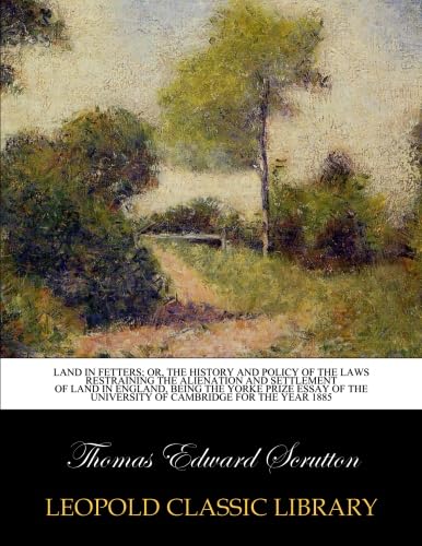 Land in fetters; or, The history and policy of the laws restraining the ...