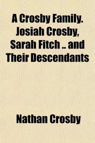 A Crosby Family. Josiah Crosby, Sarah Fitch .. and Their Descendants ...