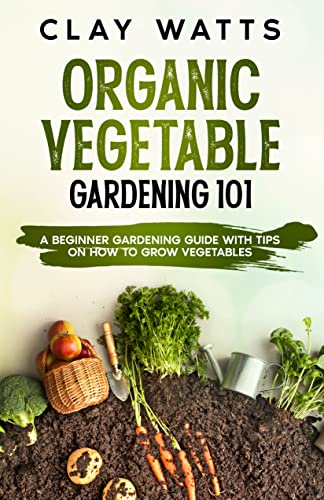 Amazon.com: Organic Vegetable Gardening 101: A Beginner Gardening Guide ...