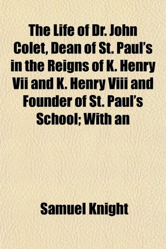 The Life of Dr. John Colet, Dean of St. Paul's in the Reigns of K ...