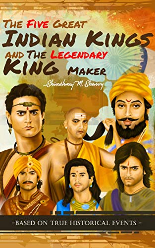 THE FIVE GREAT INDIAN KINGS AND THE LEGENDARY KING MAKER : Based on ...