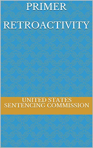 PRIMER RETROACTIVITY eBook : SENTENCING COMMISSION, UNITED STATES ...