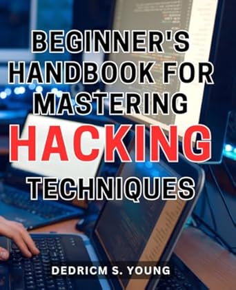 Beginner's Handbook for Mastering Hacking Techniques: Unlock the Secrets of Advanced Hacking ...