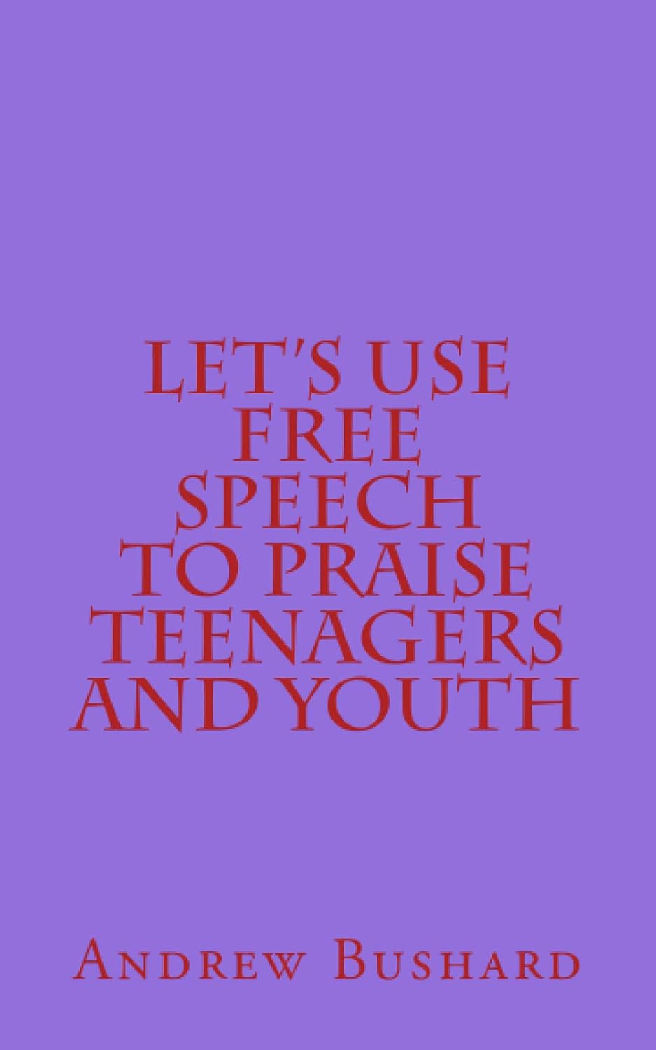 Let's Use Free Speech to Praise Teenagers and Youth: Bushard, Andrew ...