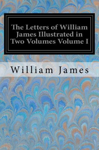 The Letters of William James Illustrated in Two Volumes Volume I: James ...