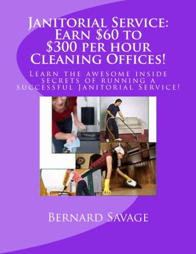 Janitorial Service: Earn $60 to $300 per hour Cleaning Offices!: Learn ...