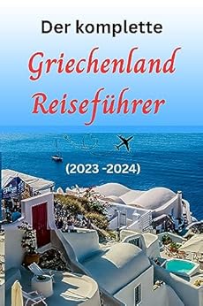 Der komplette Griechenland Reiseführer (2023 - 2024): Ihr kompletter Reiseführer und ...