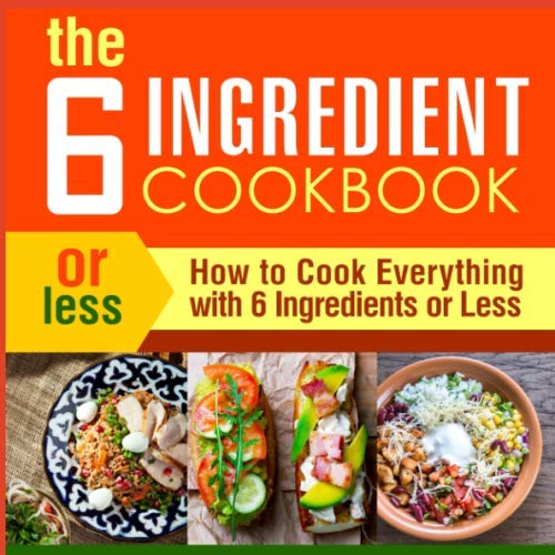 The 6 Ingredient Cookbook: How to Cook Everything With 6 Ingredients or ...