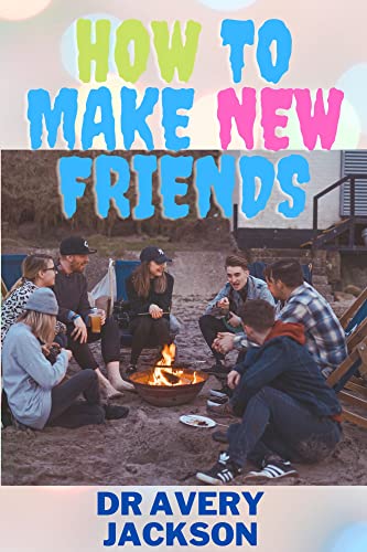 HOW TO MAKE NEW FRIENDS: Being Social, Making Friends, And Living Life ...