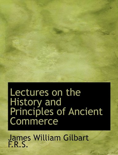 Lectures on the History and Principles of Ancient Commerce: Gilbart ...