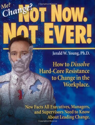 Me? Change? Not Now. Not Ever! How to Dissolve Hard-Core Resistance to ...