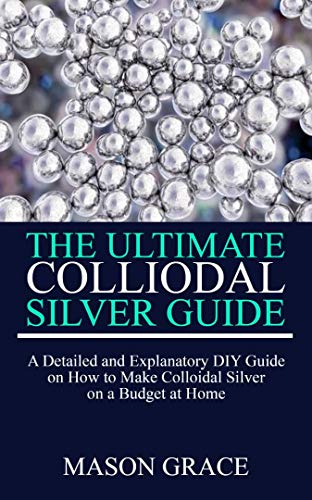 THE ULTIMATE COLLOIDAL SILVER GUIDE: A detailed and explanatory DIY ...