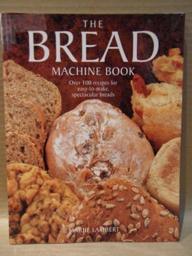 The Bread Machine Book: Over 100 recipes for easy-to-make, spectacular ...
