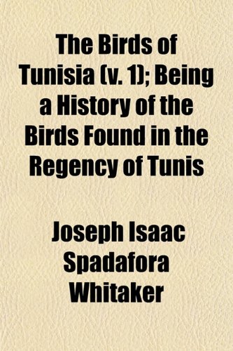 The Birds of Tunisia (V. 1); Being a History of the Birds Found in the ...