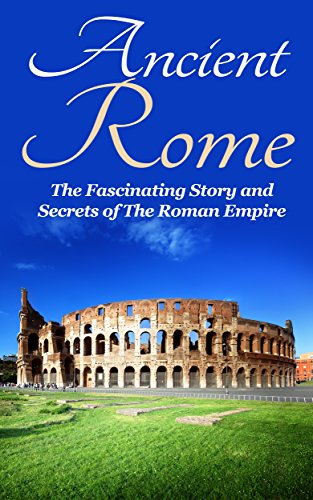 Ancient Rome: The Fascinating Story and Secrets of The Roman Empire ...