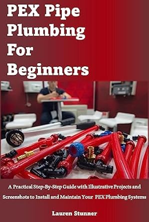 PEX Pipe Plumbing For Beginners: A Practical Step-By-Step Guide with Illustrative Projects and ...
