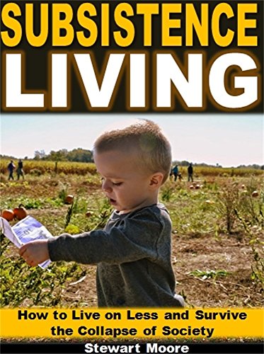 Subsistence Living: How to Live On Less and Survive the Collapse of ...