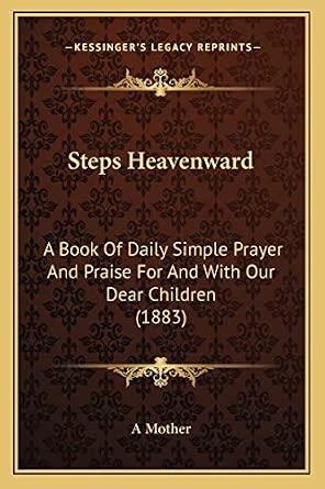 Steps Heavenward: A Book Of Daily Simple Prayer And Praise For And With ...