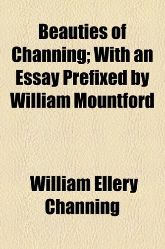 Beauties of Channing; With an Essay Prefixed by William Mountford ...