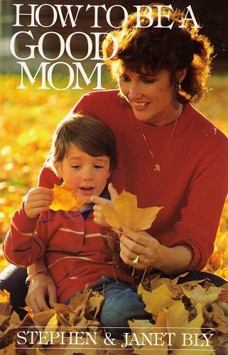 How to Be a Good Mom: Bly, Stephen A., Bly, Janet: 9780802435729 ...