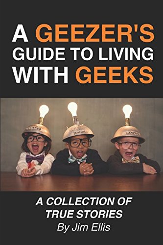 A Geezer's Guide to Living With Geeks: A Collection of True Stories ...