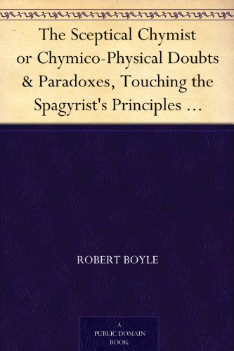 The Sceptical Chymist or Chymico-Physical Doubts & Paradoxes, Touching ...