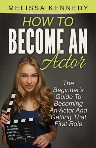 How To Become An Actor: The Beginner's Guide To Becoming An Actor And ...