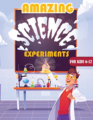 Amazing Science Experiments for Kids 6-12: Get Ready to Explore the ...