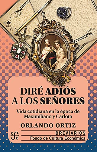 Diré adiós a los señores. Vida cotidiana en la época de Maximiliano y ...