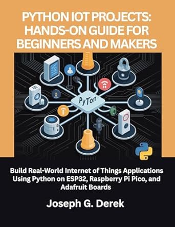 Python IoT Projects: Hands-On Guide for Beginners and Makers : Build Real-World Internet of ...