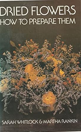 Dried Flowers: How to Prepare Them: Whitlock, Sarah; Rankin, Martha ...