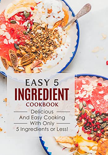 Easy 5 Ingredient Cookbook: Delicious and Easy Cooking with Only 5 ...