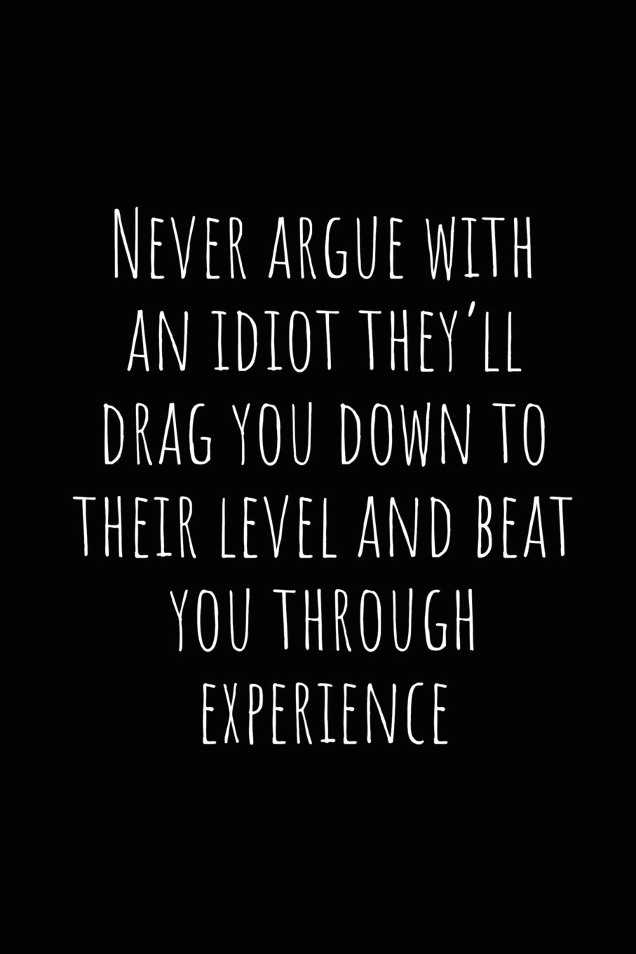Never argue with an idiot they’ll drag you down to their level and beat ...