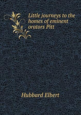 Little journeys to the homes of eminent orators Pitt: Elbert, Hubbard ...