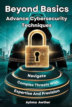 Beyond Basics: Advanced Cybersecurity Techniques: Navigate Complex ...