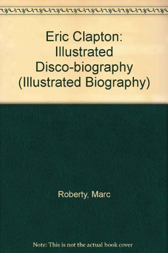 Eric Clapton: The Illustrated Discography: Roberty, Marc, Welch, Chris ...