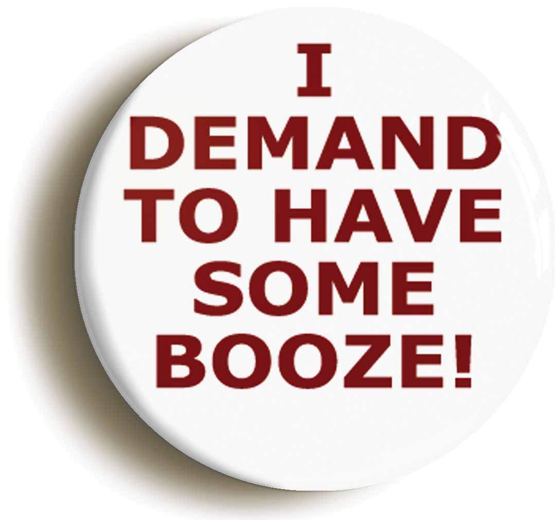 I DEMAND TO HAVE SOME BOOZE FUNNY BUTTON BADGE : Amazon.co.uk: Fashion