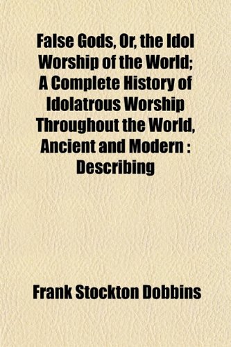 False Gods, Or, the Idol Worship of the World; A Complete History of ...