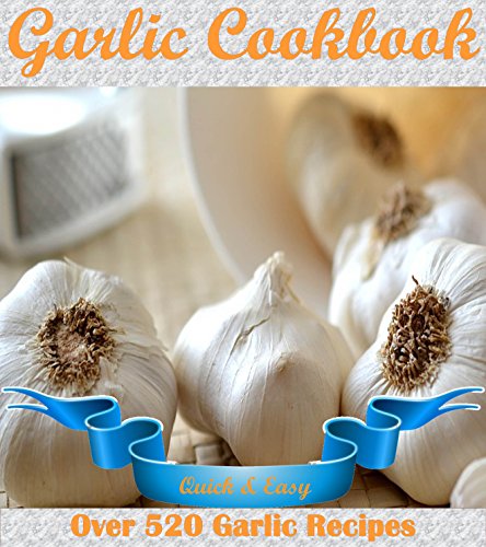 Garlic: The Quick and Easy Garlic Cookbook with 520 Garlic Recipes ...