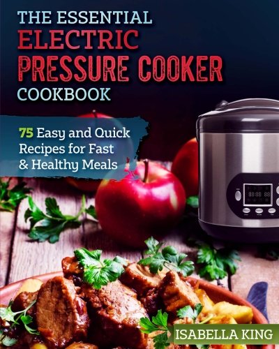 The Essential Electric Pressure Cooker Cookbook: 75 Easy and Quick ...